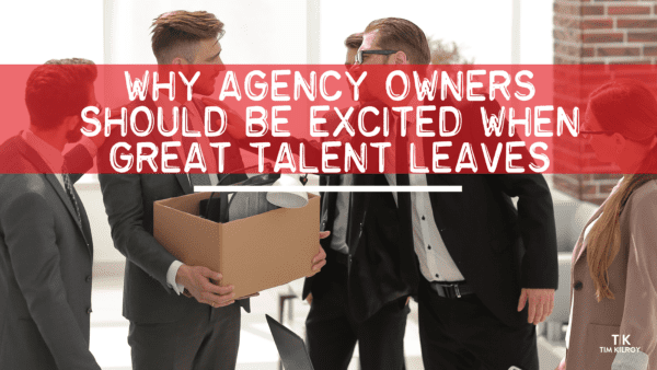 Why Agency Owners Should Be Excited When Great Talent Leaves - Tim Kilroy